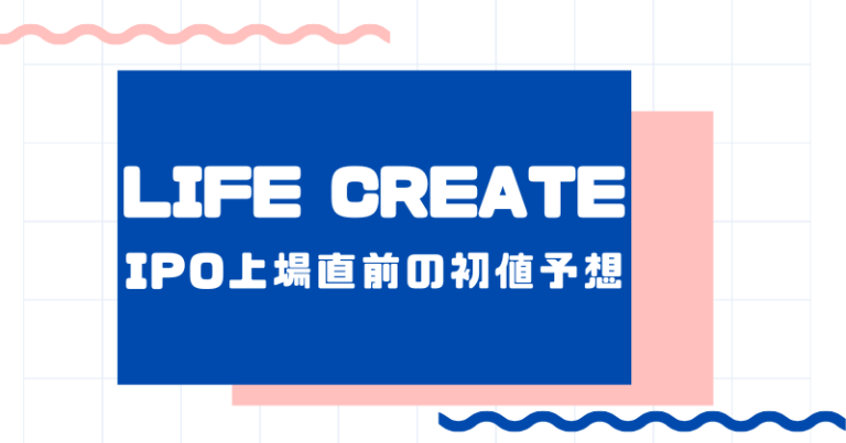 LIFE CREATEのIPO上場直前の初値予想！公開価格目途！？ | IPO初値予想 IPO株ビギナーの投資日誌